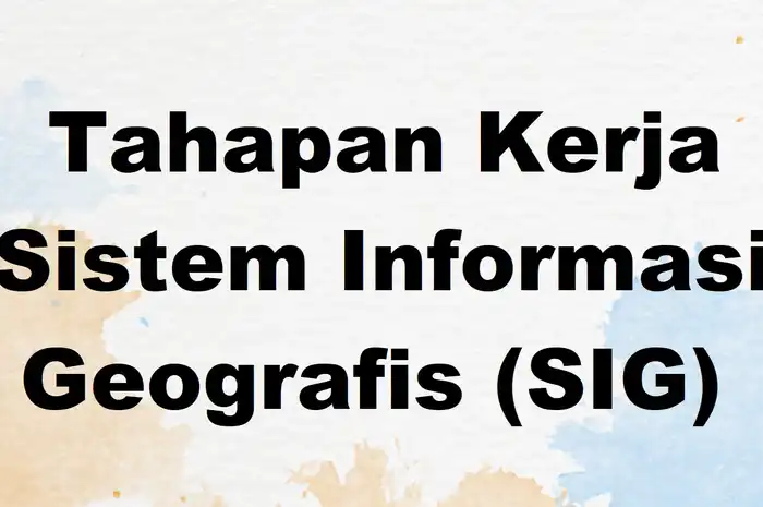 3 Tahapan Kerja Sistem Informasi Geografis (SIG), Materi Geografi - Sonora.id