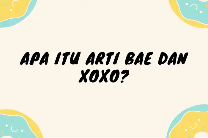 Apa Itu Arti BAE dan XOXO? Cowok Perlu Tahu Biar Paham Maksudnya ...